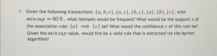 Solved 1. Given the following transactions: {a,b,c}, {a,c}, | Chegg.com