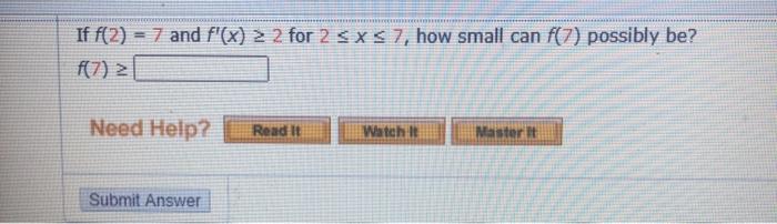 Solved If f(2) = 7 and f'(x) 2 2 for 2 5x57, how small can | Chegg.com Solved If f(2) = 7 and f'(x) 2 2 for 2 5x57, how small can | Chegg.com