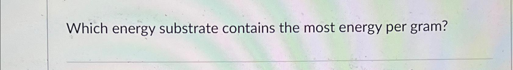 Solved Which energy substrate contains the most energy per | Chegg.com
