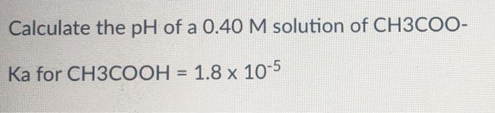 Solved Calculate the pH of a 0.40 M solution of CH3COO- Ka | Chegg.com