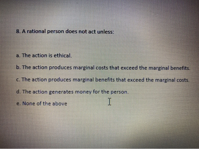 Solved 8. A rational person does not act unless: a. The | Chegg.com