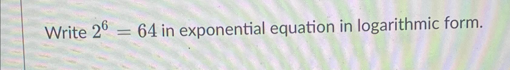 Solved Write 26=64 ﻿in exponential equation in logarithmic | Chegg.com