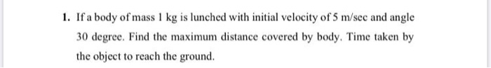Solved 1. If a body of mass 1 kg is lunched with initial | Chegg.com