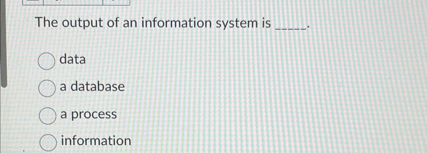 Solved The output of an information system isdataa databasea | Chegg.com