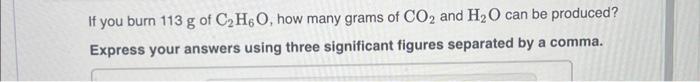 Solved If you burn 113 g of C, H6O, how many grams of CO, | Chegg.com