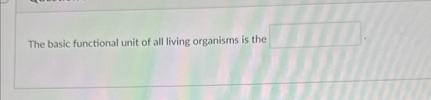 Solved The basic functional unit of all living organisms is | Chegg.com