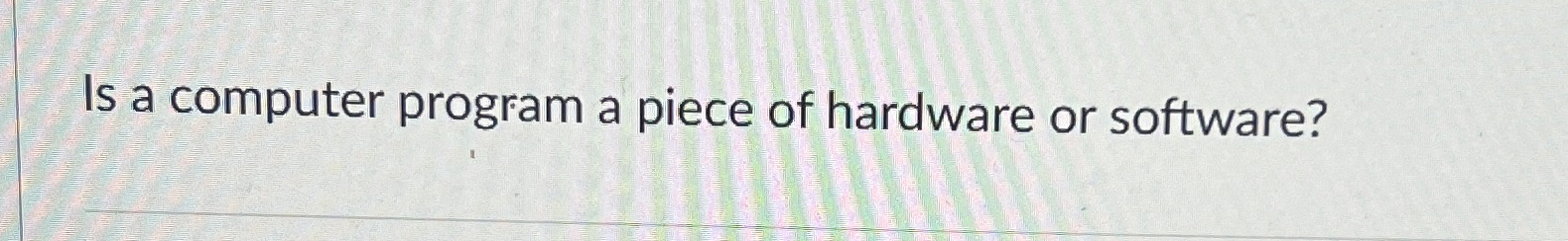 Solved Is a computer program a piece of hardware or | Chegg.com