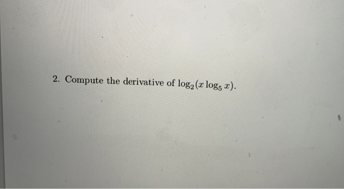 Solved 2. Compute the derivative of log, (x log, x). | Chegg.com