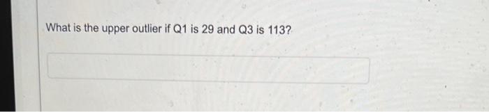 Solved What is the upper outlier if Q1 is 29 and Q3 is 113? | Chegg.com