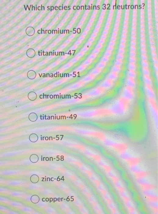 Solved Which species contains 32 neutrons? O chromium-50 O | Chegg.com
