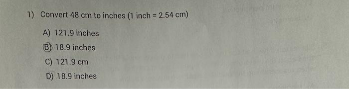 Solved 1) Convert 48 cm to inches ( 1 inch =2.54 cm) A) | Chegg.com