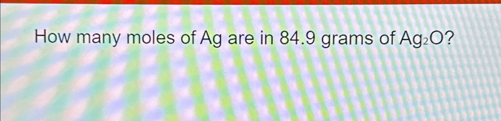 Solved How many moles of Ag ﻿are in 84.9 ﻿grams of Ag2O ? | Chegg.com