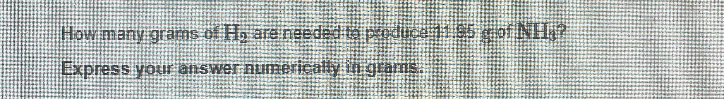 Solved How many grams of H2 ﻿are needed to produce 11.95g | Chegg.com