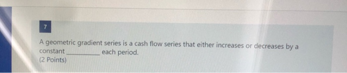 Solved 7 A geometric gradient series is a cash flow series | Chegg.com