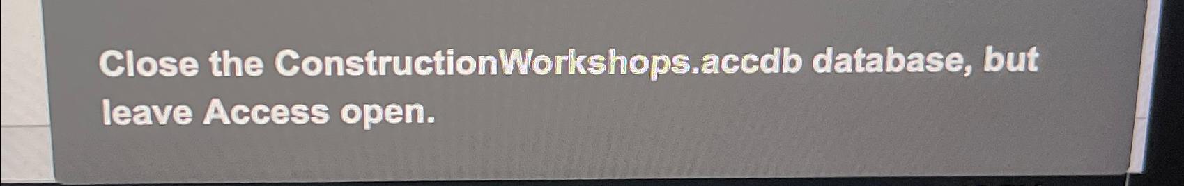 Solved Close the ConstructionWorkshops.accdb database, but | Chegg.com