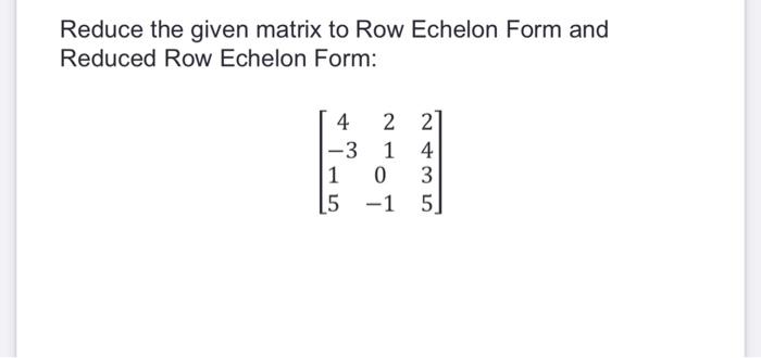 Solved Reduce the given matrix to Row Echelon Form and | Chegg.com