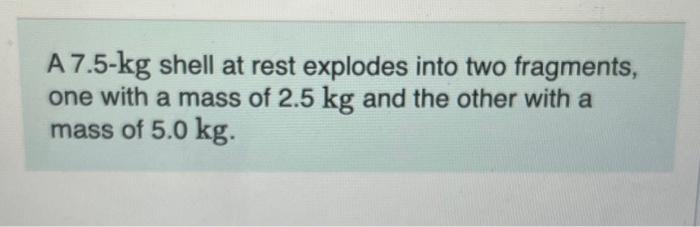 Solved A 7.5−kg shell at rest explodes into two fragments, | Chegg.com