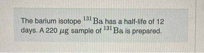Solved The barium isotope 131 Ba has a half-life of 12 days. | Chegg.com