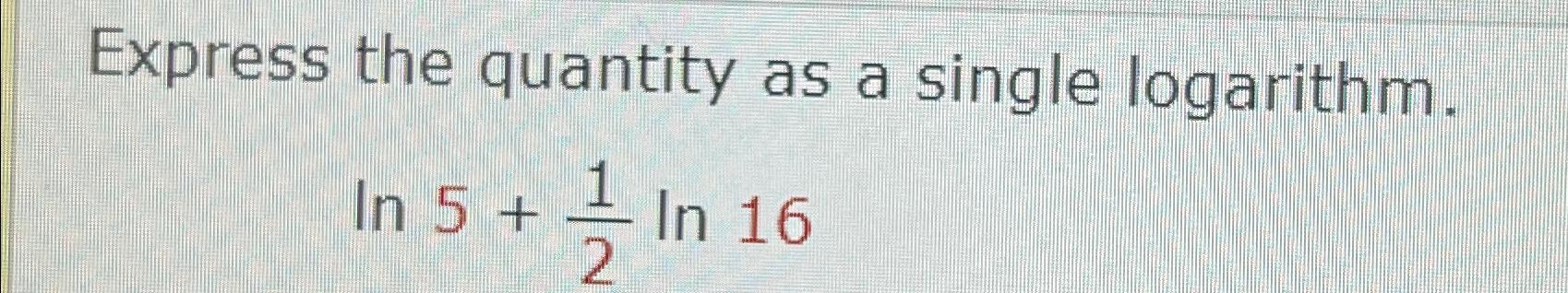 Solved Express the quantity as a single logarithm.ln5+12ln16 | Chegg.com