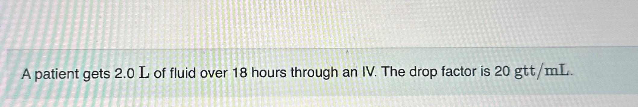 Solved A patient gets 2.0L ﻿of fluid over 18 ﻿hours through | Chegg.com
