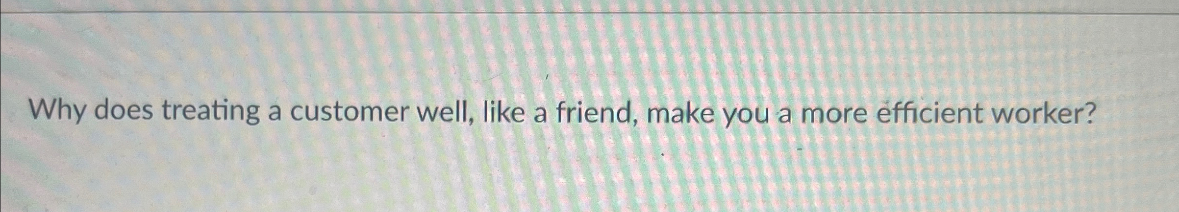 Solved Why does treating a customer well, like a friend, | Chegg.com