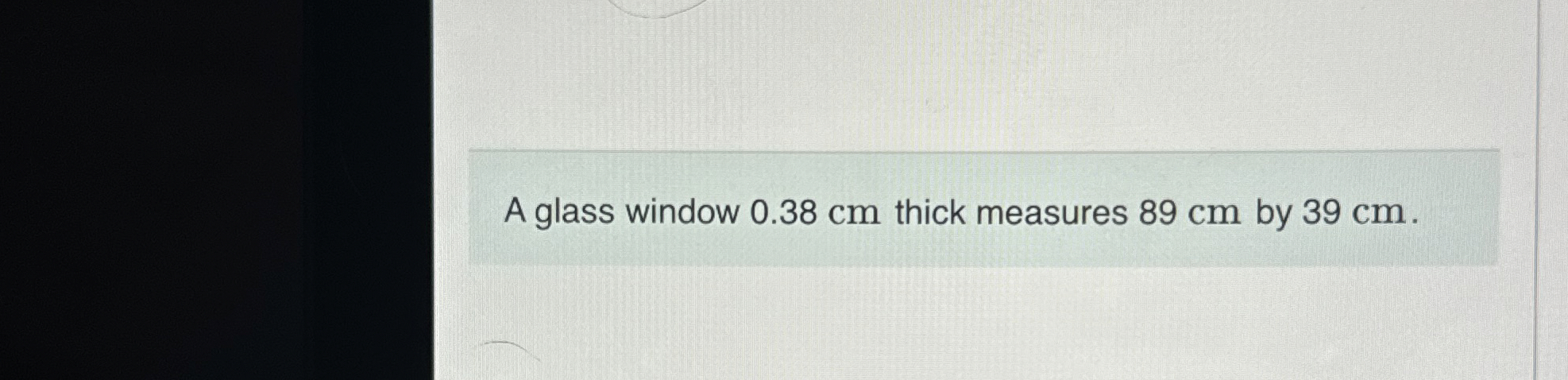 Solved A glass window 0.38cm ﻿thick measures 89cm ﻿by 39cm. | Chegg.com