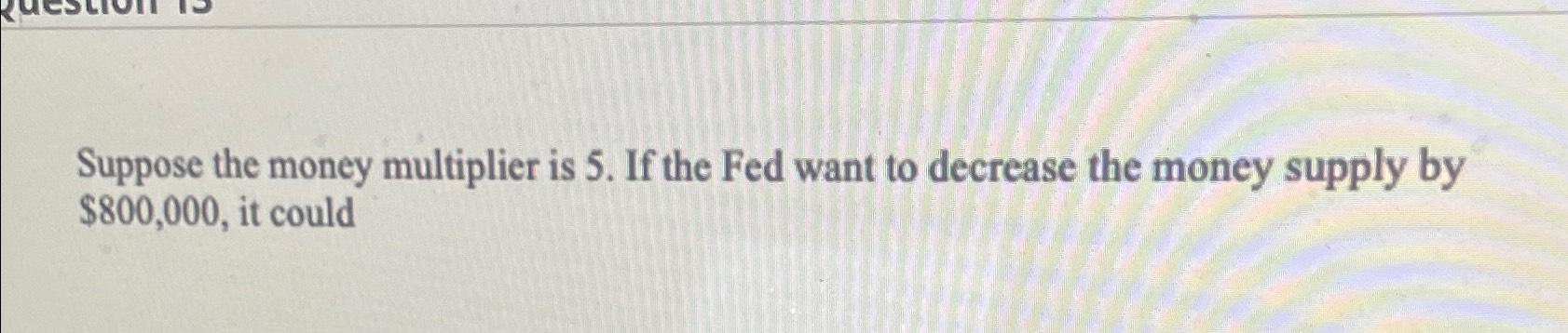 Solved Suppose the money multiplier is 5 . ﻿If the Fed want | Chegg.com