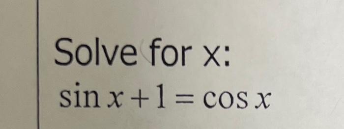 Solved Solve for x: sin x +1 = COS X | Chegg.com