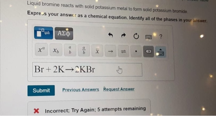 Solved Liquid bromine reacts with solid potassium metal to | Chegg.com