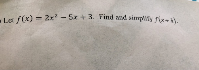 Solved Let f(x) = 2x2 – 5x + 3. Find and simplify f(x+h). | Chegg.com