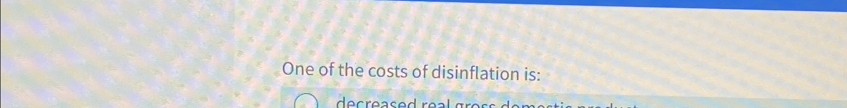 Solved One of the costs of disinflation is: | Chegg.com