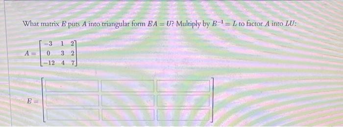 Solved What matrix E puts A into triangular form EA=U ? | Chegg.com