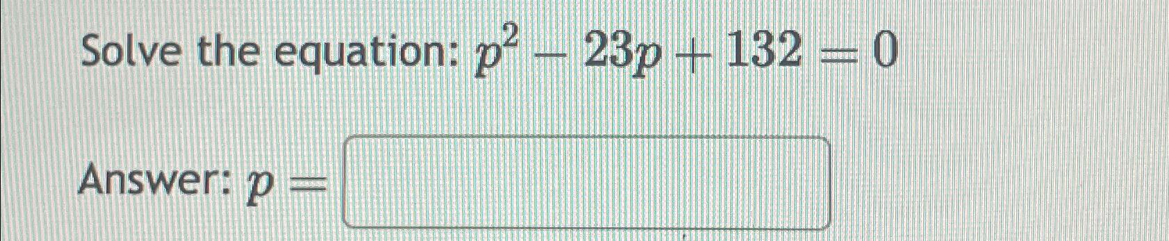 Solved Solve the equation: p2-23p+132=0Answer: p= | Chegg.com