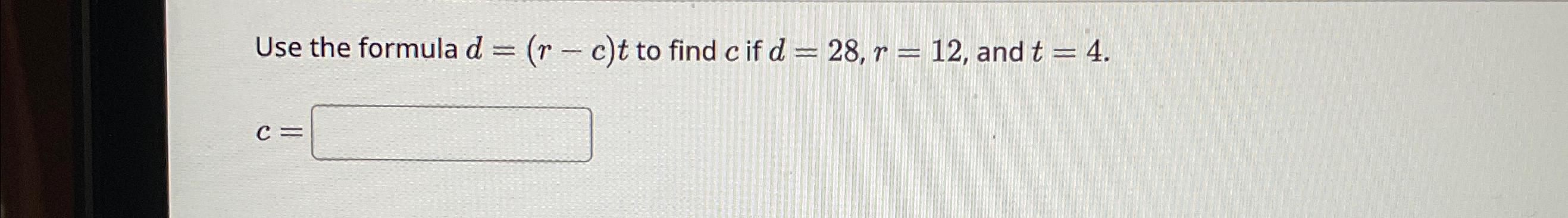 Solved Use the formula d=(r-c)t ﻿to find c ﻿if d=28,r=12, | Chegg.com | Chegg.com