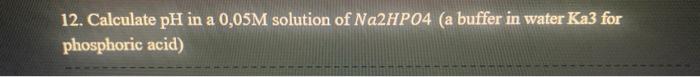Solved 12. Calculate pH in a 0,05M solution of Na2HPO4 (a | Chegg.com