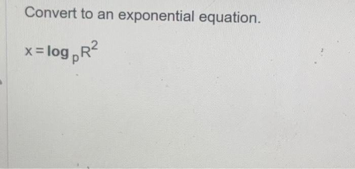 Solved Convert to an exponential equation. x=logpR2 | Chegg.com