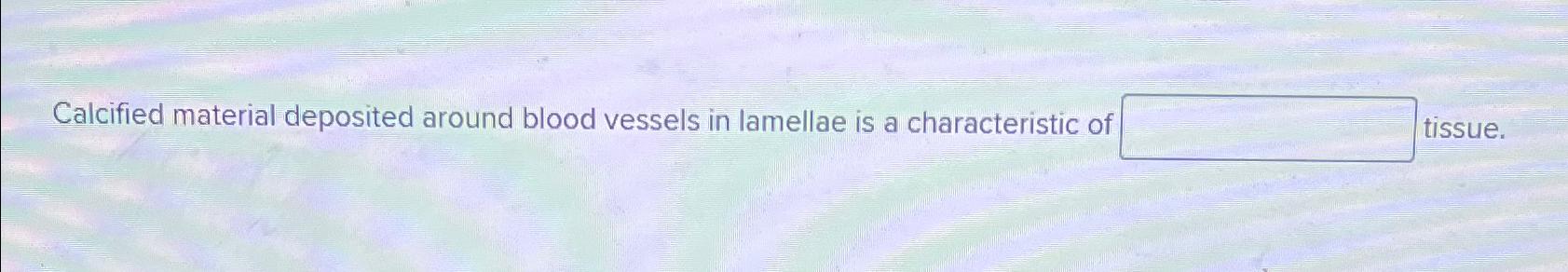 Solved Calcified material deposited around blood vessels in | Chegg.com