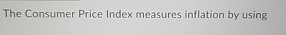 Solved The Consumer Price Index measures inflation by using | Chegg.com