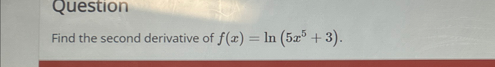 QuestionFind the second derivative of f(x)=ln(5x5+3). | Chegg.com