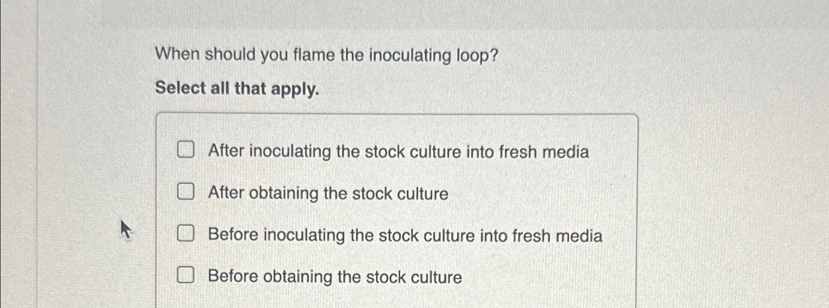 Solved When should you flame the inoculating loop?Select all | Chegg.com