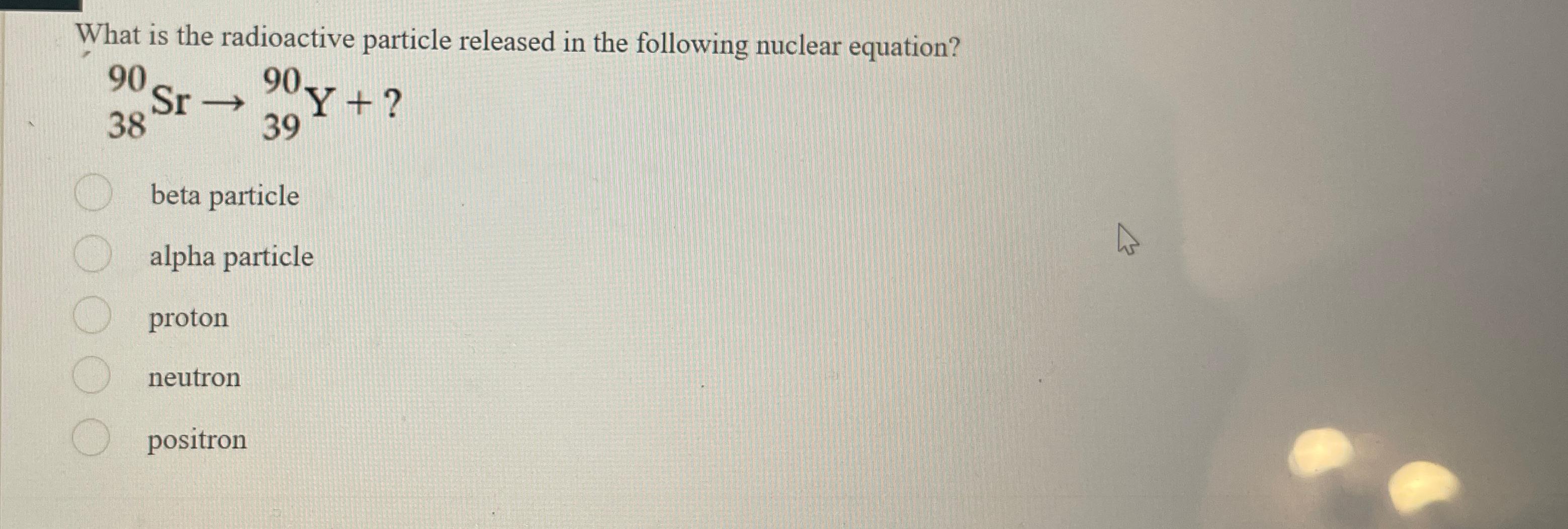 Solved What is the radioactive particle released in the | Chegg.com