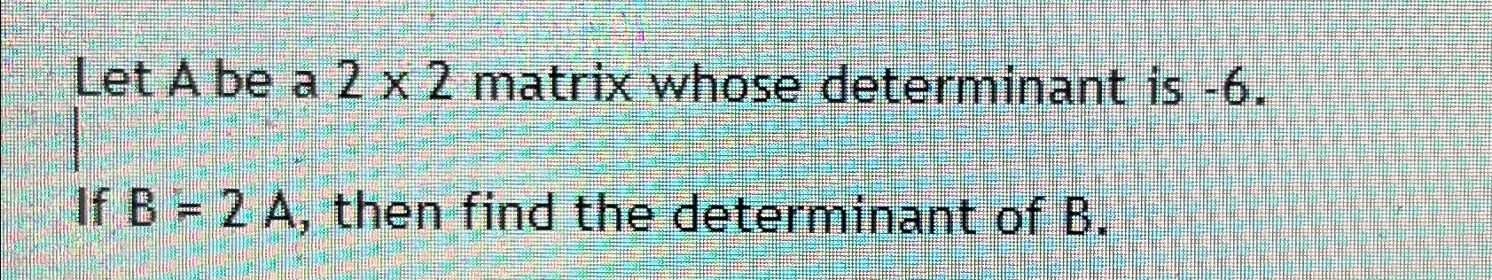 Solved Let A ﻿be a 2×2 ﻿matrix whose determinant is -6 . ﻿If | Chegg.com