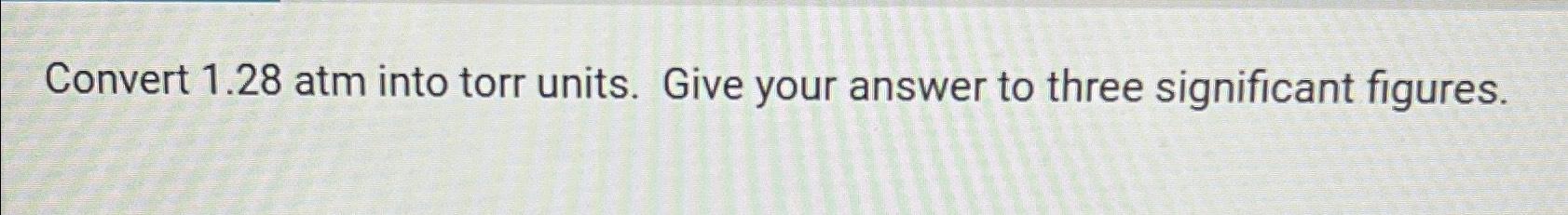 Solved Convert 1.28atm into torr units. Give your answer to | Chegg.com