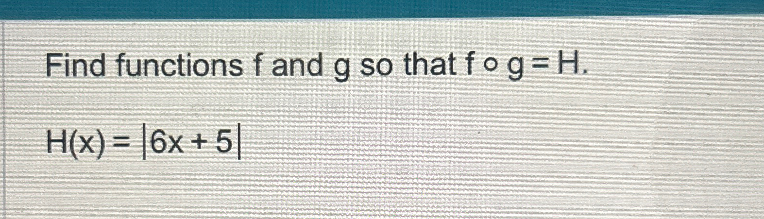 Solved Find functions f ﻿and g ﻿so that f@g=H.H(x)=|6x+5| | Chegg.com