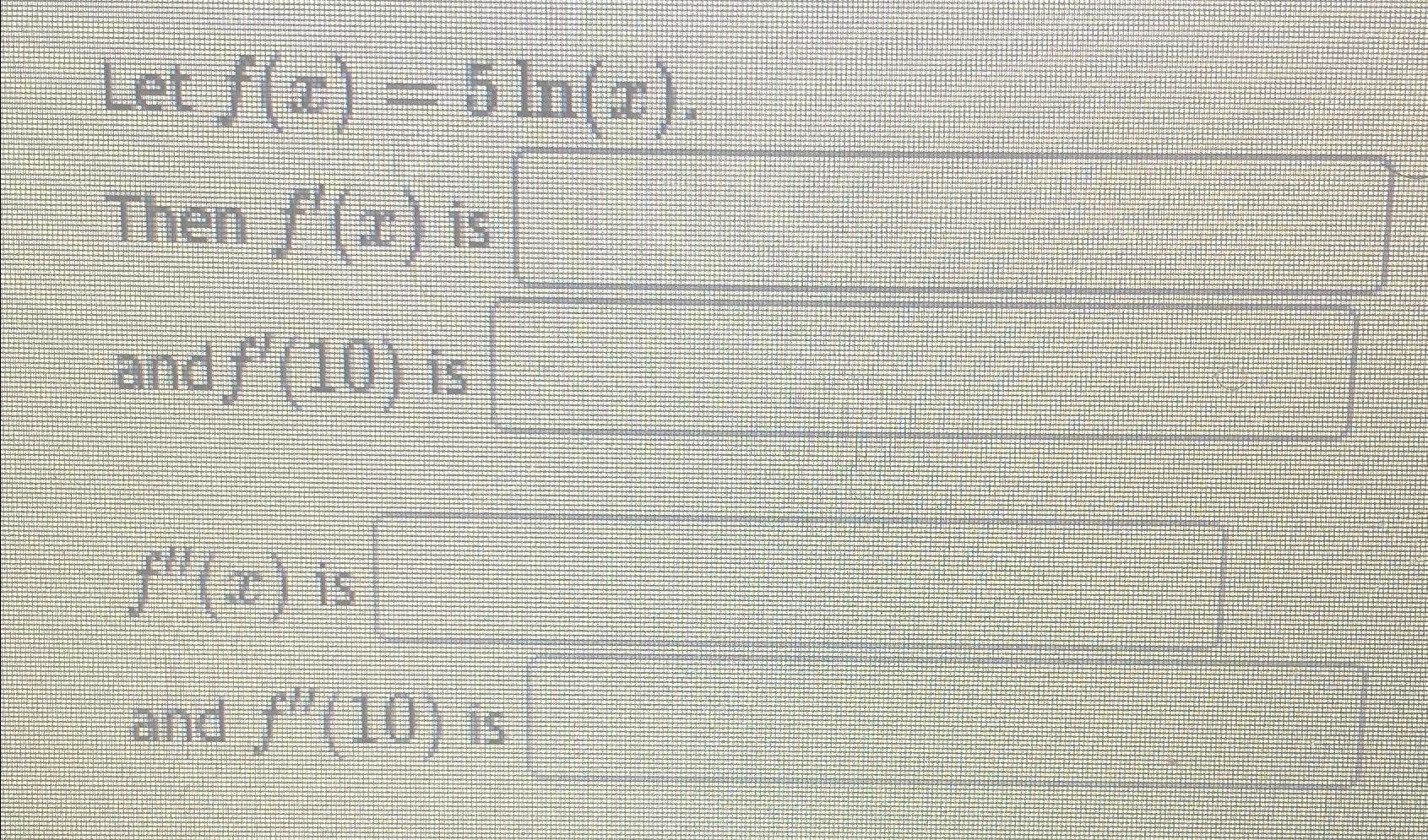 Solved Let f(x)=5ln(x)Then f'(x) ﻿is and f'(10) ﻿is f''(x) | Chegg.com