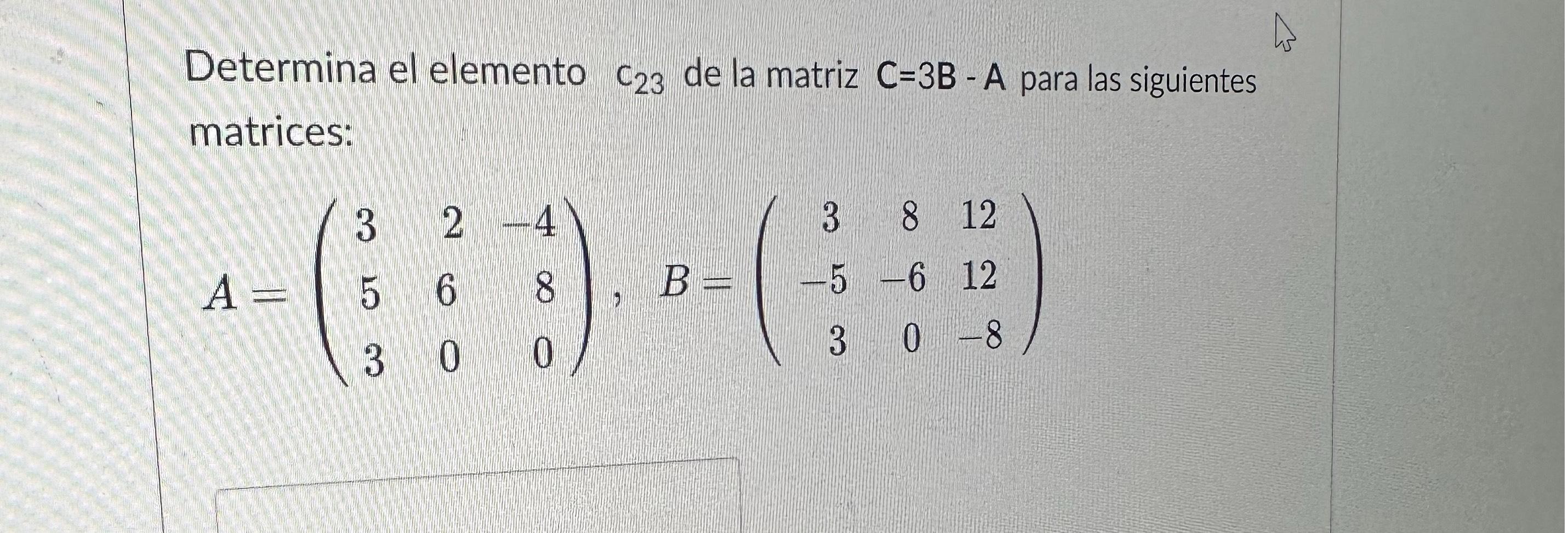 Solved Determina el elemento C23 ﻿de la matriz C=3B - ﻿A | Chegg.com