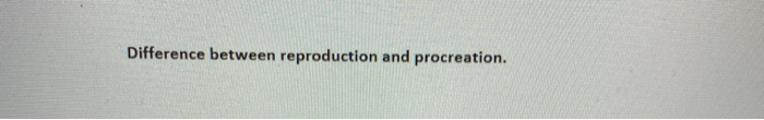 Solved Difference between reproduction and procreation. | Chegg.com