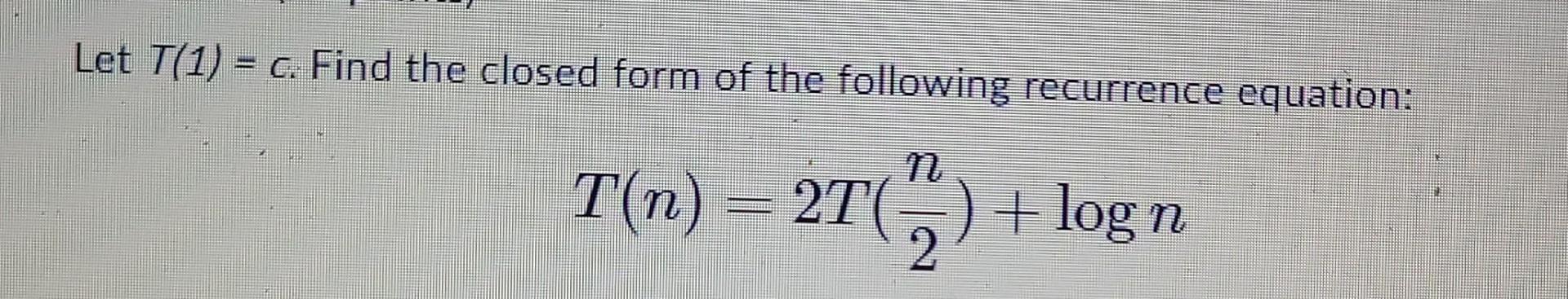 Solved Let T(1) = c. Find the closed form of the following | Chegg.com