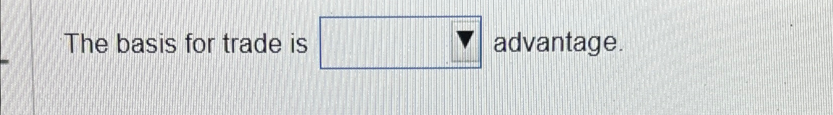 Solved The basis for trade is advantage. | Chegg.com