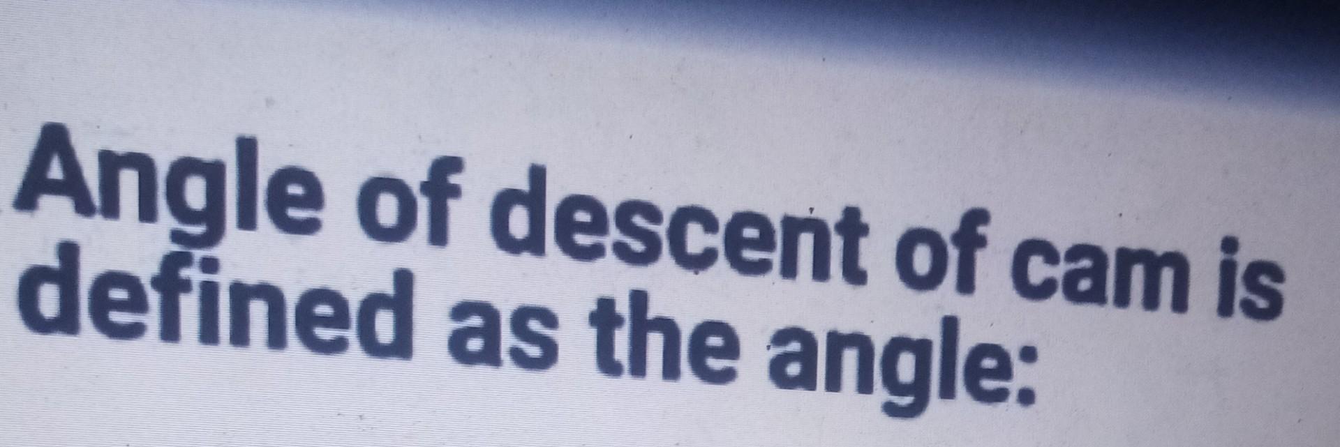 Solved Angle of descent of cam is defined as the angle: | Chegg.com